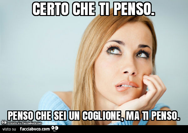 Certo che ti penso. Penso che sei un coglione, ma ti penso - Facciabuco.com