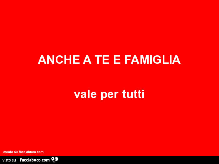 Anche a te e famiglia vale per tutti - Facciabuco.com