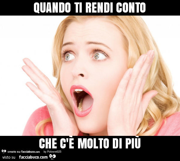 Quando ti rendi conto che c'è molto di più - Facciabuco.com Quando ti rendi conto che c'è molto di più - Facciabuco.com